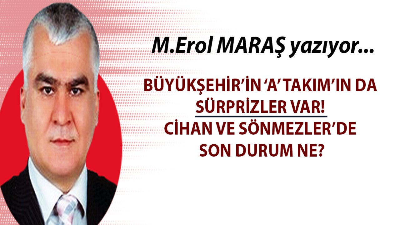 Erol Maraş Yazdı: Büyükşehir’in A Takım’ın da sürprizler var! / Cihan ...